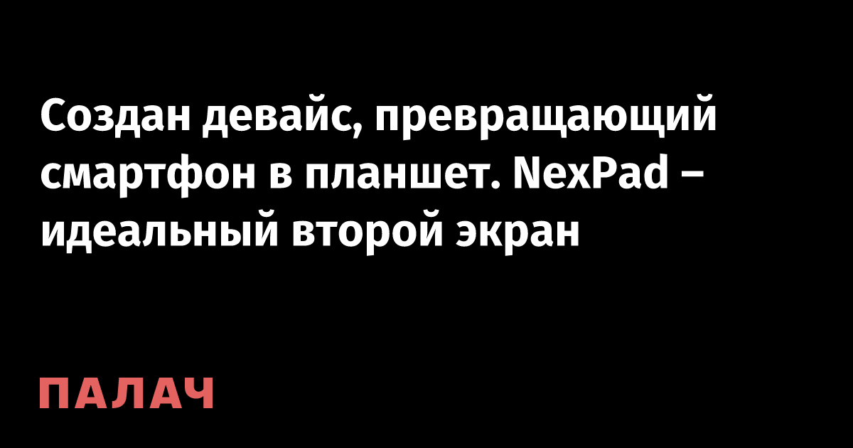 Создан девайс, превращающий смартфон в планшет. NexPad – идеальный ...