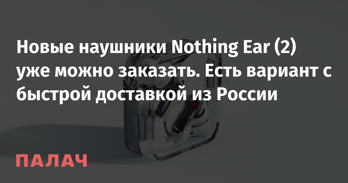 Новые наушники Nothing Ear (2) уже можно заказать. Есть вариант с ...